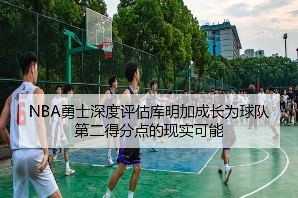 NBA勇士深度评估库明加成长为球队第二得分点的现实可能 - NG体育